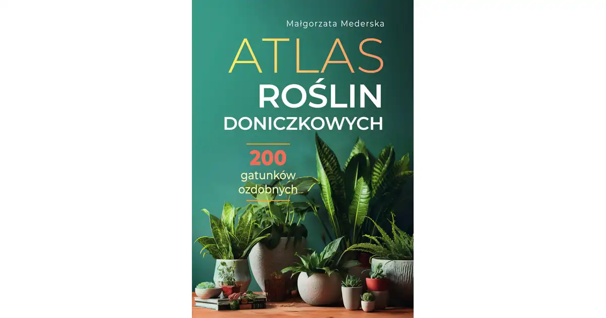 Atlas roślin doniczkowych. 200 gatunków ozdobnych - Małgorzata Mederska Szybka wysyłka i ...