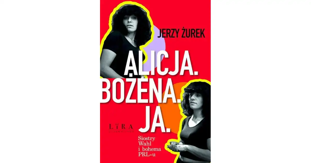 Alicja. Bożena. Ja. Siostry Wahl i bohema PRL-u - Jerzy Żurek Szybka ...